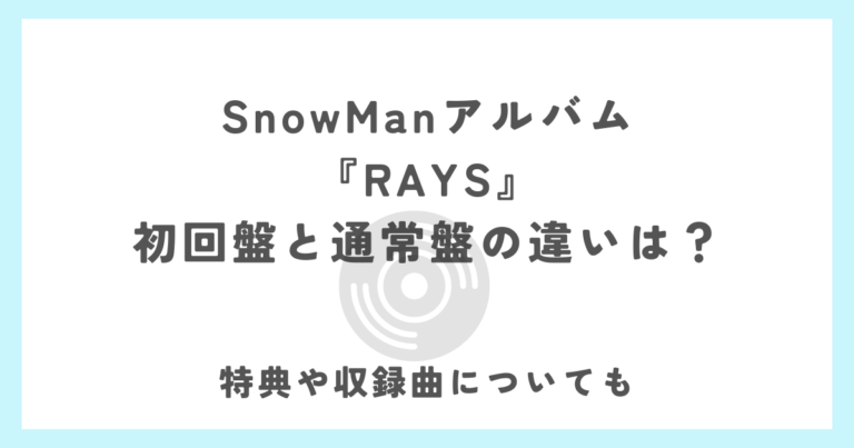 SnowManｱﾙﾊﾞﾑRAYS初回盤と通常盤の違いは？特典や収録曲についても | honoka blog